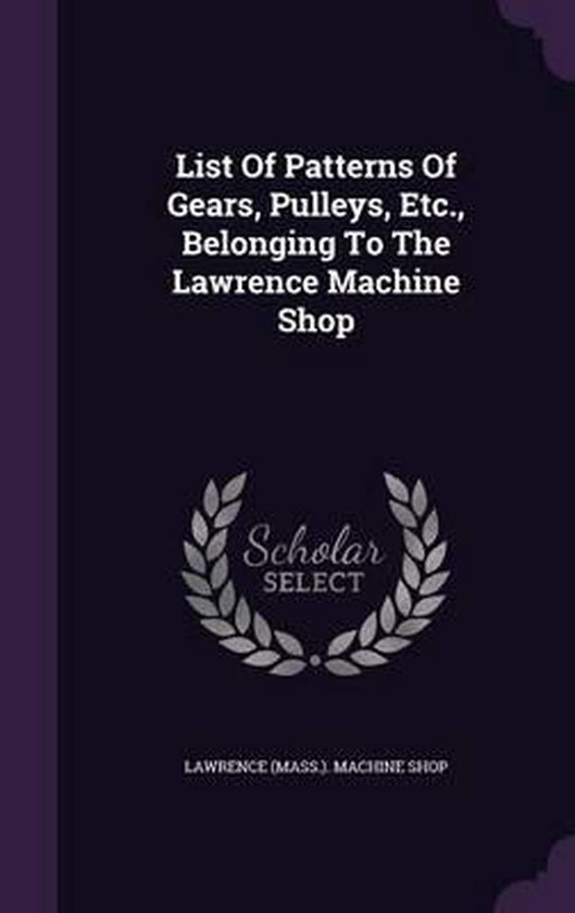 List of Patterns of Gears, Pulleys, Etc., Belonging to the Lawrence ...