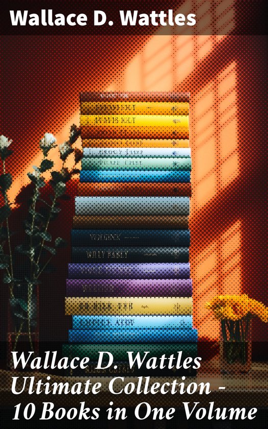 Wallace D. Wattles Ultimate Collection - 10 Books in One Volume (ebook ...