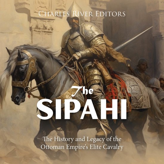 Sipahi, The: The History and Legacy of the Ottoman Empire’s Elite ...