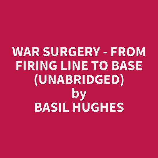 War Surgery - From Firing Line to Base (UNABRIDGED), Basil Hughes ...