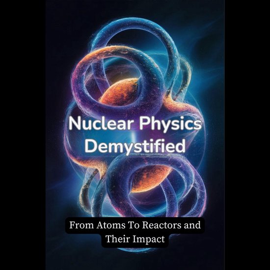 Nuclear Physics Demystified: From Atoms To Reactors and Their Impact ...