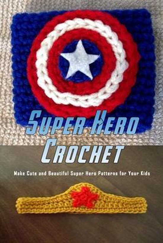 Super Hero Crochet: Make Cute and Beautiful Super Hero Patterns for ...