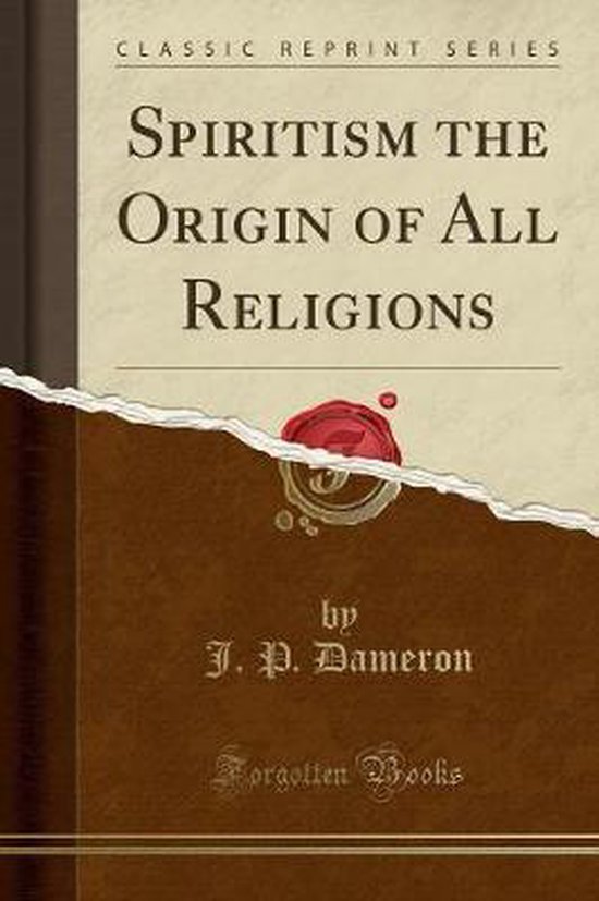 Spiritism the Origin of All Religions (Classic Reprint), J P Dameron ...