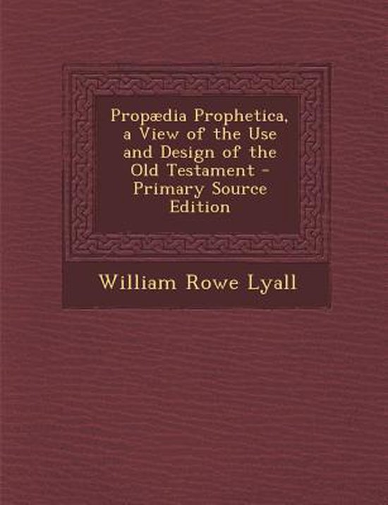 Propaedia Prophetica, a View of the Use and Design of the Old Testament ...