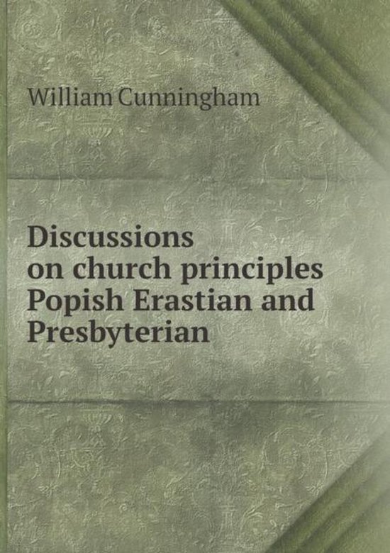 Discussions on church principles Popish Erastian and Presbyterian ...