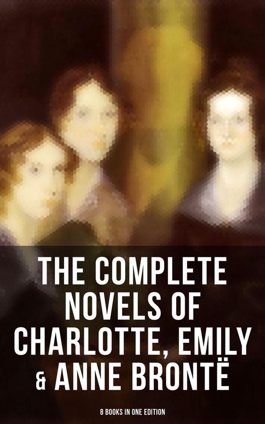 The Complete Novels of Charlotte, Emily & Anne Brontë - 8 Books in One ...