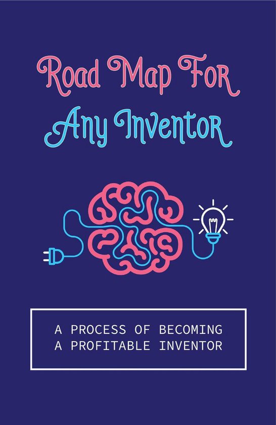 Road Map For Any Inventor: A Process Of Becoming A Profitable Inventor ...