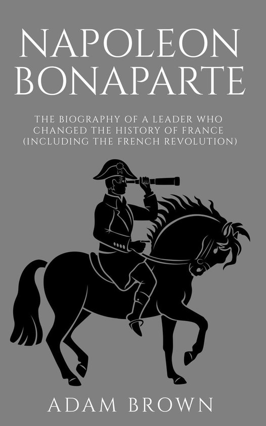 Napoleon Bonaparte The Biography of a Leader Who Changed the History of ...