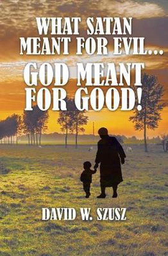 What Satan Meant For Evil God Meant For Good David W Szusz What Satan Meant For Evil God Meant For Good David W Szusz