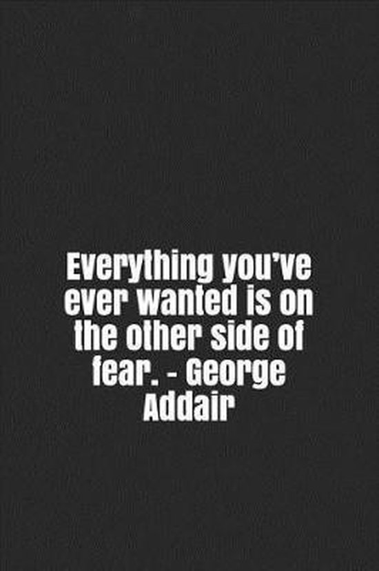 Everything You've Ever Wanted Is on the Other Side of Fear. - George ...