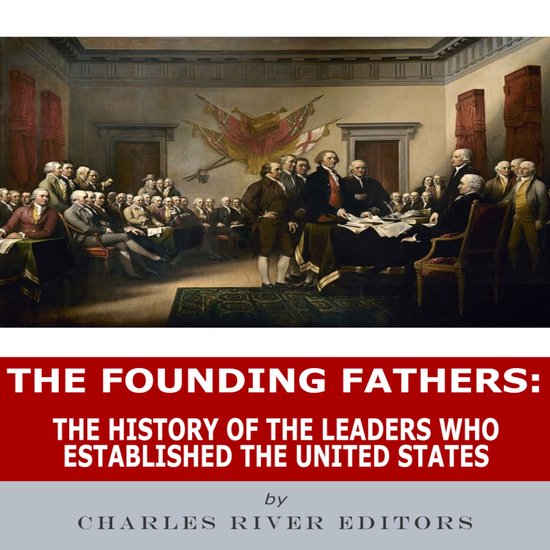 Founding Fathers, The: The History of the Leaders Who Established the ...
