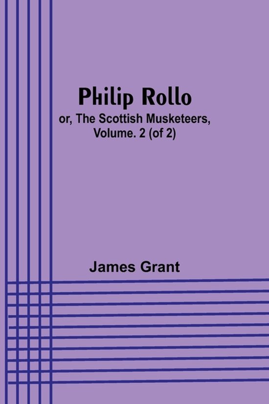 Philip Rollo; or, the Scottish Musketeers, Vol. 2 (of 2), James Grant ...