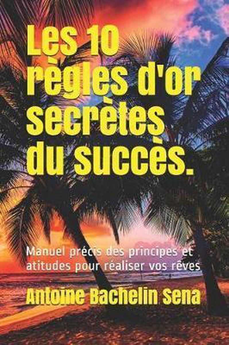 Les 10 regles d'or secretes du succes, Antoine Bachelin Sena ...