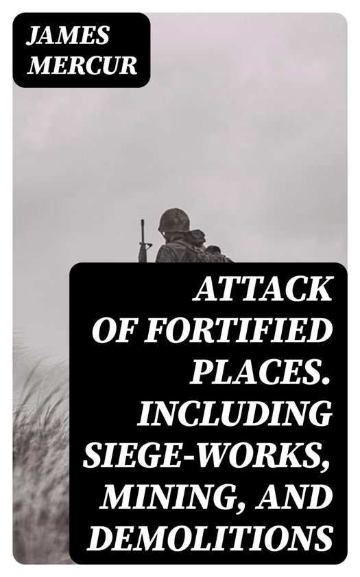 Attack of Fortified Places. Including Siege-works, Mining, and ...