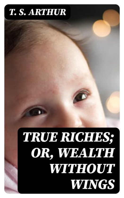 True Riches; Or, Wealth Without Wings (ebook), T. S. Arthur ...
