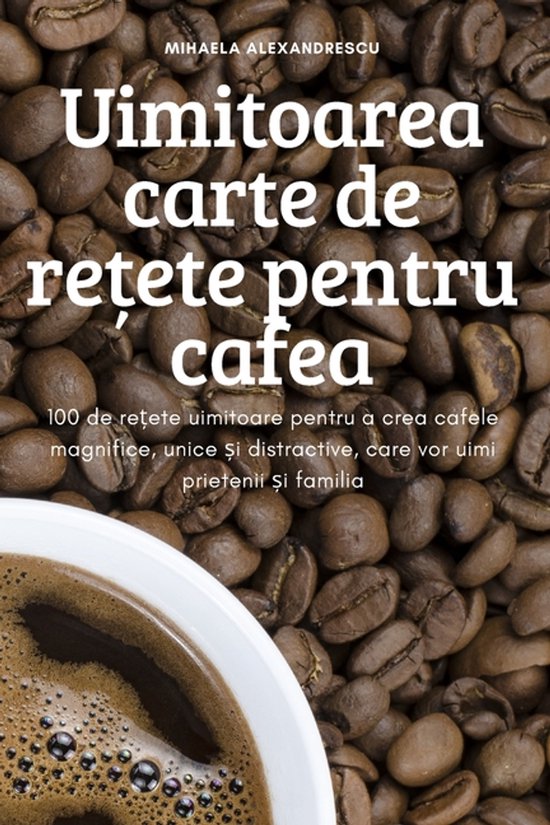 Uimitoarea carte de rețete pentru cafea, Mihaela Alexandrescu ...