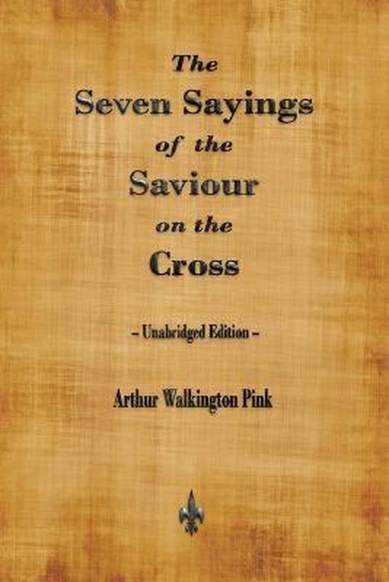 The Seven Sayings of the Saviour on the Cross, Arthur Walkington Pink ...