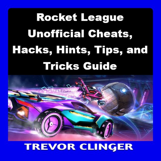 Rocket League Unofficial Cheats, Hacks, Hints, Tips, and Tricks Guide, Trevor Clinger... | bol
