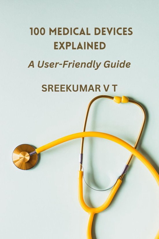 100 Medical Devices Explained: A User-Friendly Guide (ebook), SREEKUMAR ...