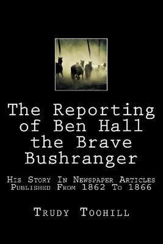 The Reporting of Ben Hall the Brave Bushranger, Trudy Toohill ...
