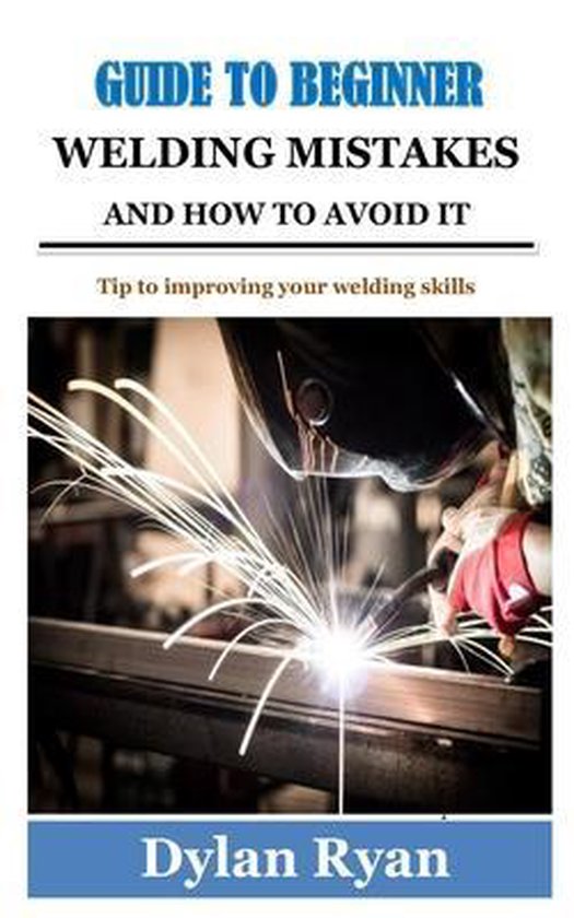 Guide to Beginner Welding Mistakes and How to Avoid It, Dylan Ryan ...