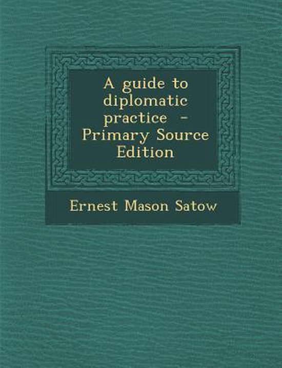 Guide to Diplomatic Practice, Ernest Mason Satow | 9781287823070 ...