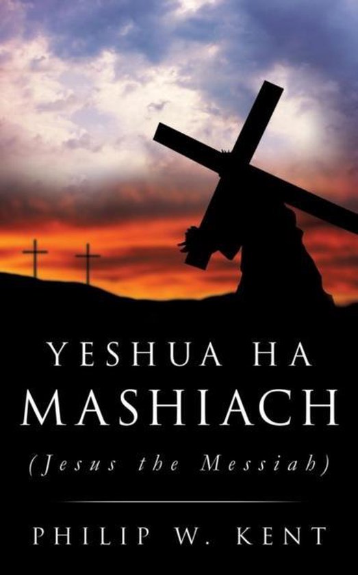 Yeshua Ha Mashiach (Jesus the Messiah) | 9781625097118 | Philip W Kent ...