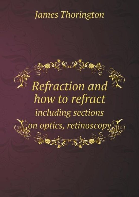 Refraction and how to refract including sections on optics, retinoscopy ...