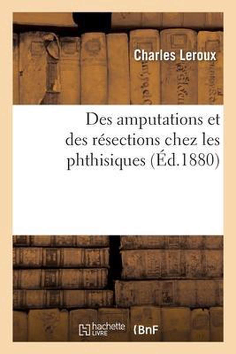 Des Amputations Et Des Résections Chez Les Phthisiques, Charles LeRoux ...