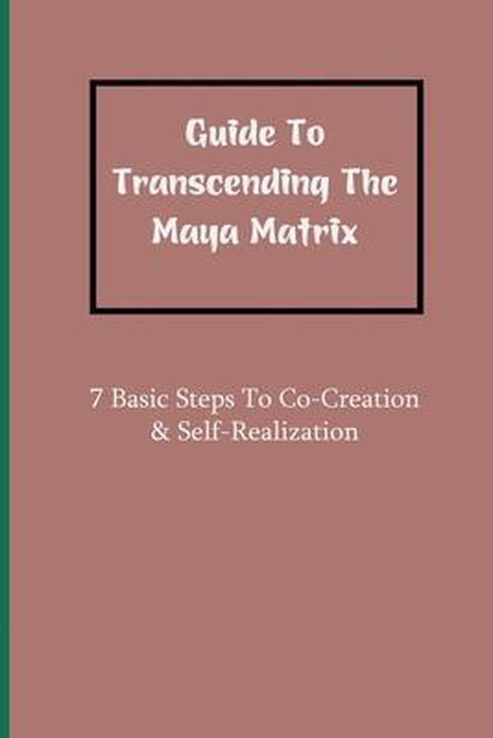 Guide To Transcending The Maya Matrix: 7 Basic Steps To Co-Creation ...