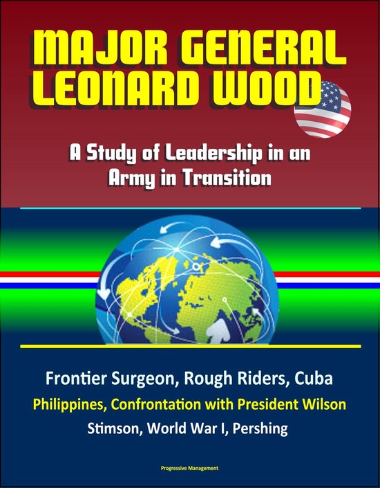 Major General Leonard Wood: A Study of Leadership in an Army in ...