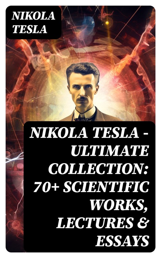 Nikola Tesla - Ultimate Collection: 70+ Scientific Works, Lectures ...