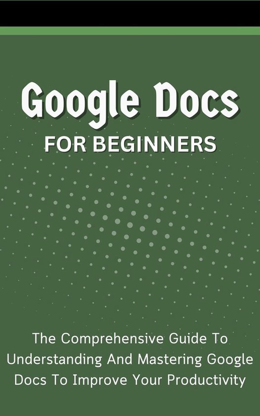 Google Docs For Beginners: The Comprehensive Guide To Understanding And ... Google Docs For Beginners: The Comprehensive Guide To Understanding And ...