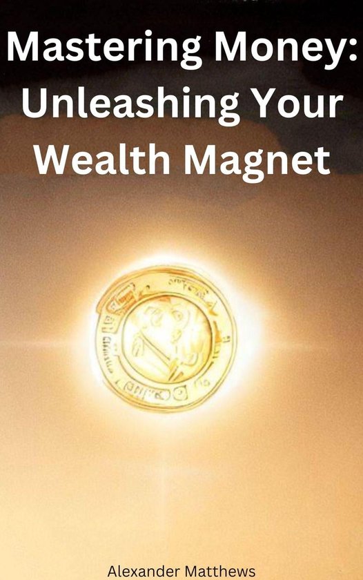 Mastering Money: Unleashing Your Wealth Magnet (ebook), Alexander Matthews |... | bol.com