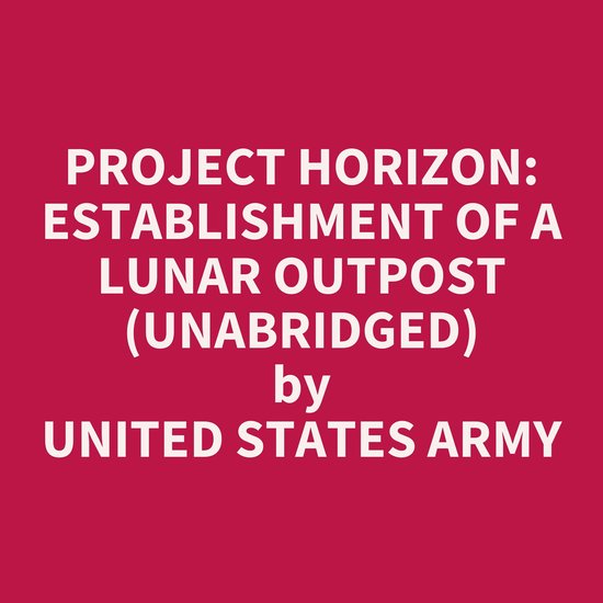 PROJECT HORIZON: ESTABLISHMENT OF A LUNAR OUTPOST (UNABRIDGED), Army ...