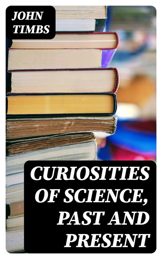 Curiosities of Science, Past and Present (ebook), John Timbs ...