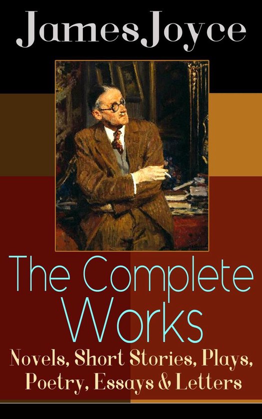 The Complete Works of James Joyce: Novels, Short Stories, Plays, Poetry ...