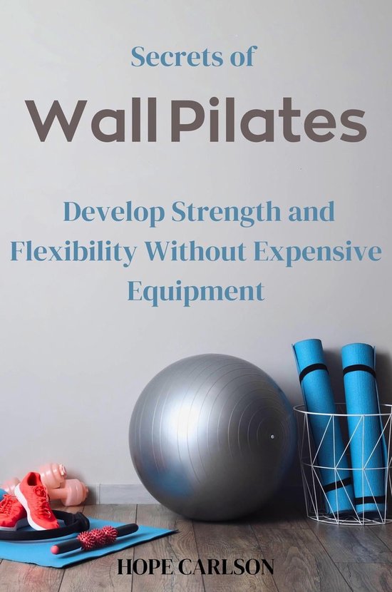 Secrets of Wall Pilates Develop Strength and Flexibility Without ...