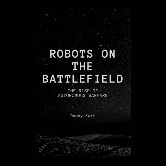 Robots on the Battlefield: The Rise of Autonomous Warfare, Danny Kurt ...