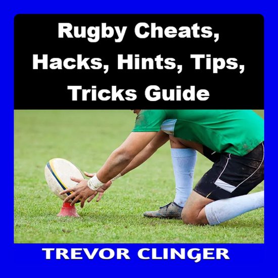 Rugby Cheats, Hacks, Hints, Tips, And Tricks Guide, Trevor Clinger ...