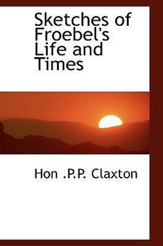 Sketches of Froebel's Life and Times, Philander Priestly Claxton ...