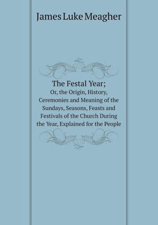 The Festal Year; Or, the Origin, History, Ceremonies and Meaning of the ...