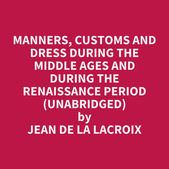 Manners, Customs and Dress During the Middle Ages and During the ...
