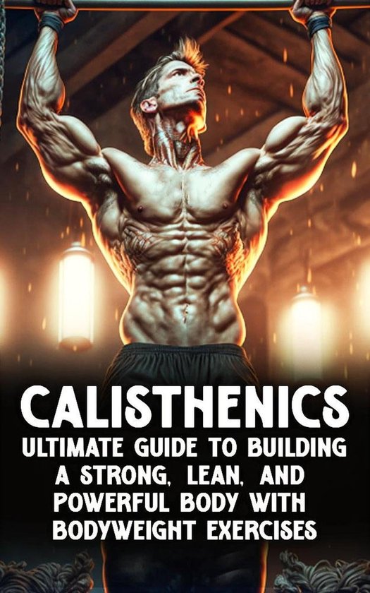 Calisthenic Mastery: The Ultimate Guide to Building a Strong, Lean, and ...