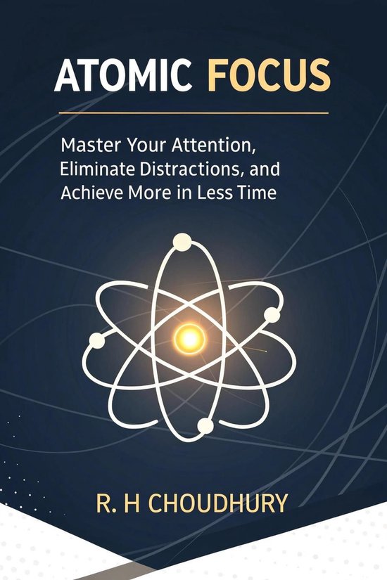Atomic Focus: Master Your Attention, Eliminate Distractions, and ...
