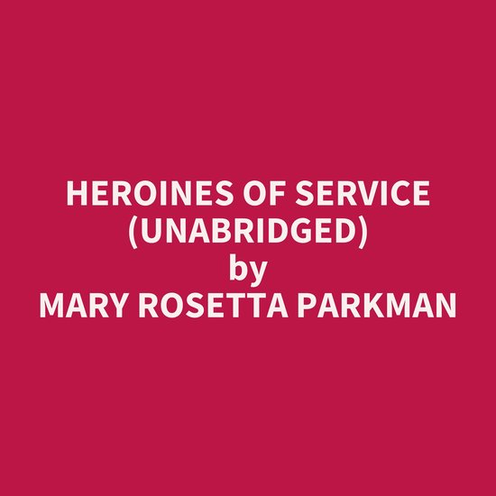 Heroines of Service (UNABRIDGED), Mary Rosetta Parkman | 9798350020427 ...