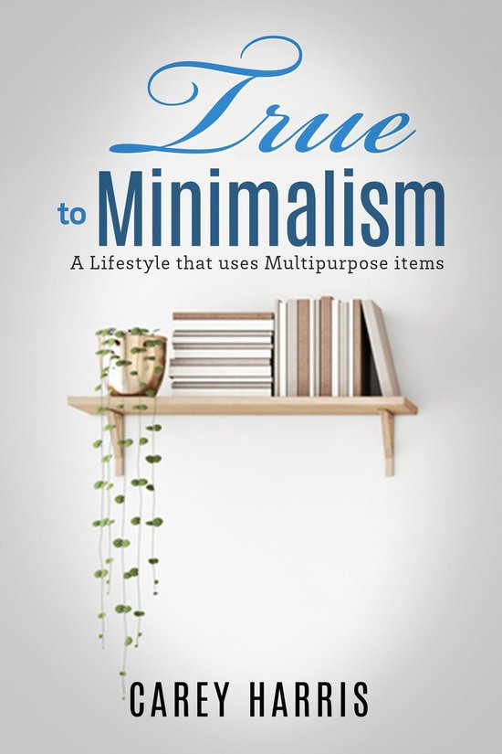 True to Minimalism (ebook), Carey Harris | 9781732554337 | Boeken | bol.com
