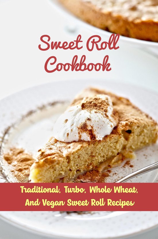 Sweet Roll Cookbook: Traditional, Turbo, Whole Wheat, And Vegan Sweet ...