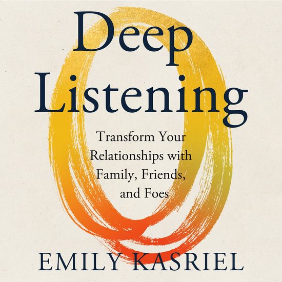 Deep Listening: Transform Your Relationships with Family, Friends and ...