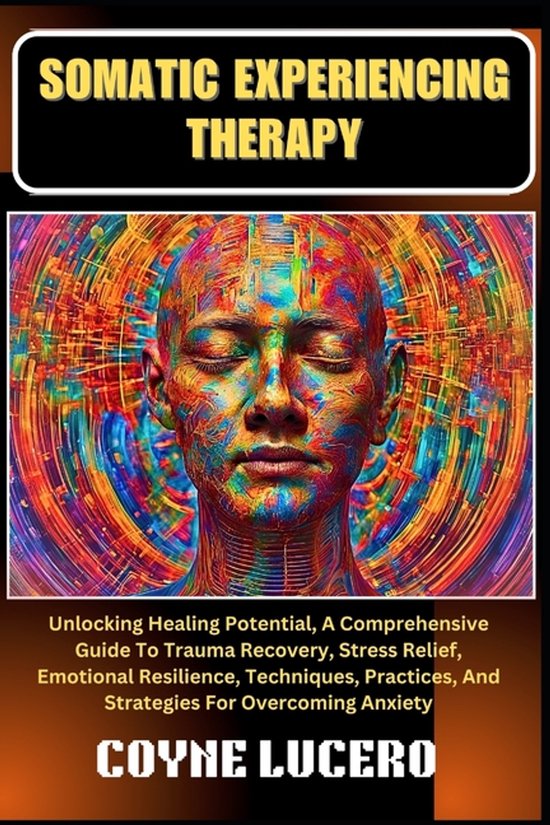 Somatic Experiencing Therapy: Unlocking Healing Potential, A Comprehensive Guide To... | bol